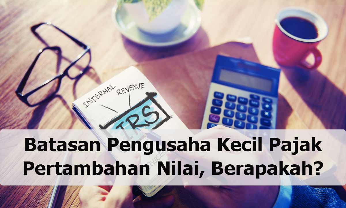 Batasan Pengusaha Kecil Pajak Pertambahan Nilai, Berapakah? Batasan Pengusaha Kecil Pajak Pertambahan Nilai, Berapakah?
