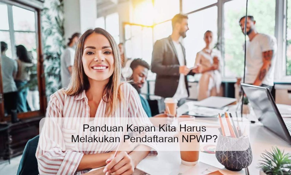 Panduan Kapan Kita Harus Melakukan Pendaftaran NPWP?